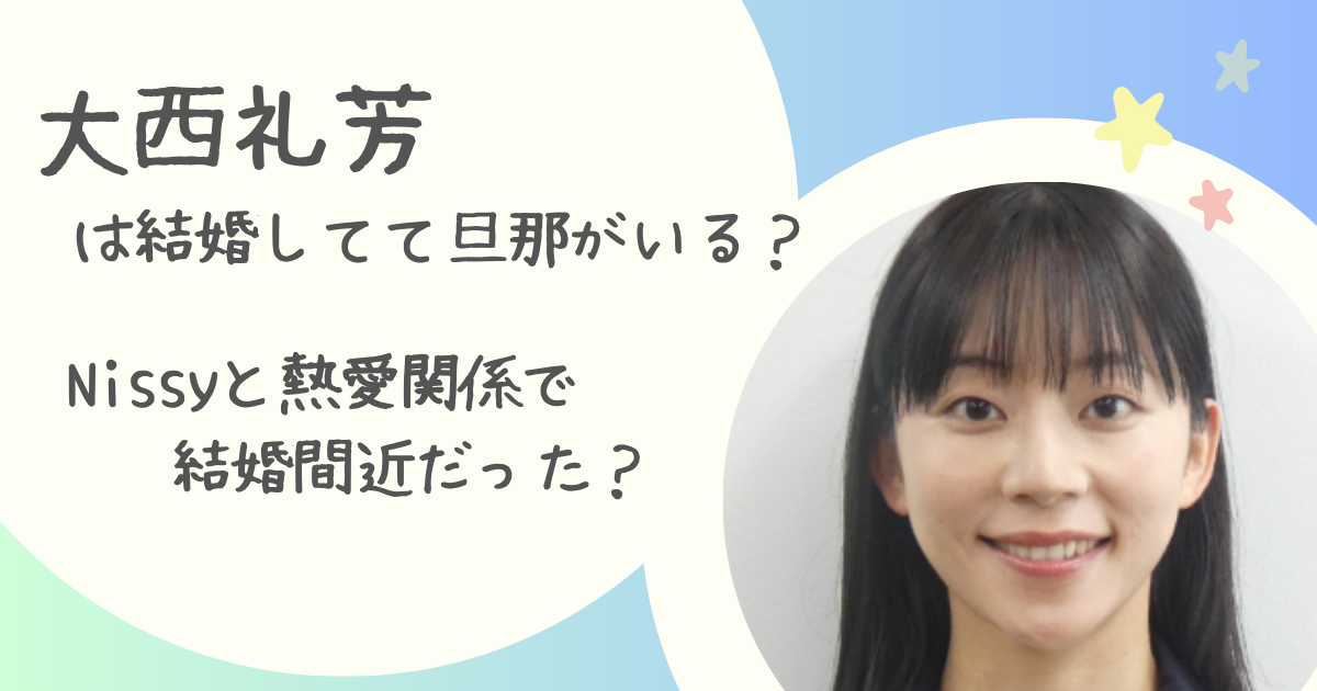 大西礼芳は結婚してて旦那がいる？Nissyと熱愛関係で結婚間近だった？ | なこしらべ
